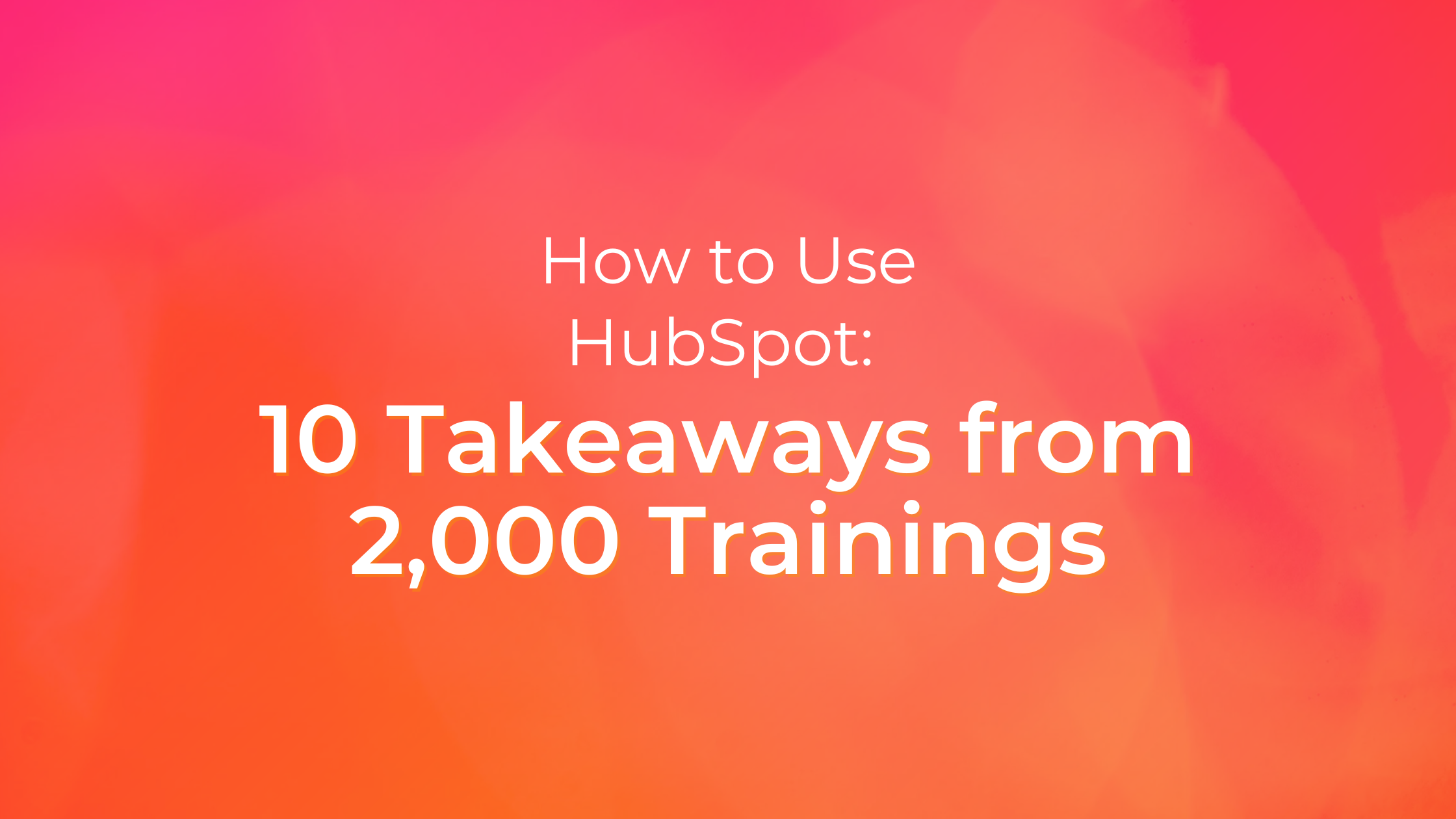How to Use HubSpot: 10 Takeaways from 2,000 Trainings